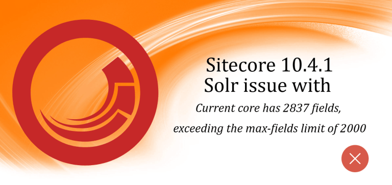 Sitecore 10.4.1 – Solr issue with “Current core has 2837 fields, exceeding the max-fields limit ...